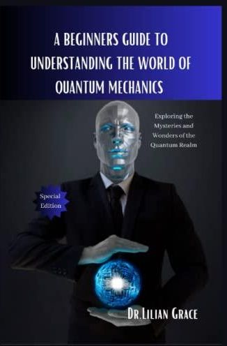 A BEGINNERS GUIDE TO UNDERSTANDING THE WORLD OF QUANTUM MECHANICS: Exploring the Mysteries and ...