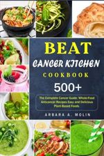 Beat Cancer Kitchen Cookbook: 500+The Complete Cancer Guide: Whole-Food ...