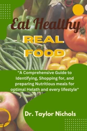 EAT HEALTHY REAL FOOD: A Comprehensive Guide to Identifying, Shopping For, and Preparing ...