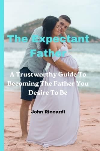 The Expectant Father: A Trustworthy Guide To Becoming The Father You ...