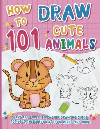 How to Draw 101 Cute Animals: Easy and Fun Step by Step Drawing Guide ...