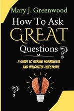 How To Ask Great Questions: A Guide To Asking Meaningful And Insightful ...
