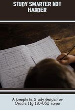 Study Smarter Not Harder: A Complete Study Guide For Oracle 11G 1Z0-052 ...