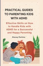 PRACTICAL GUIDES TO PARENTING KIDS WITH ADHD: Effective Skills on How to Handle Kids with ADHD ...