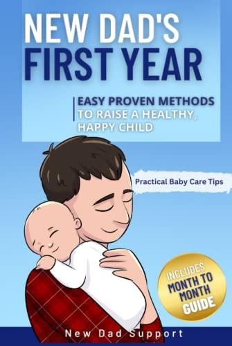 New Dad's First Year: Easy Proven Methods to Raise a Healthy, Happy Child. Includes Month by ...