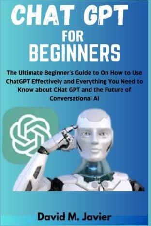 CHAT GPT FOR BEGINNERS: The Ultimate Beginner's Guide to On How to Use ChatGPT Effectively and ...