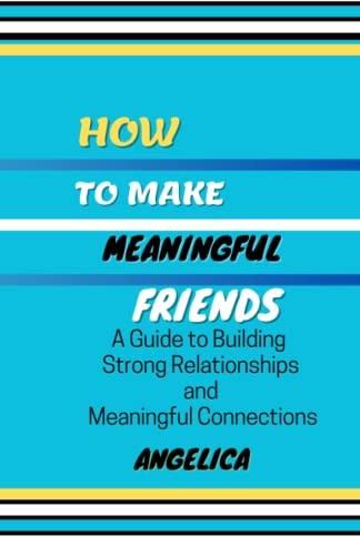 How to Make Meaningful Friends: A Guide to Building Strong Relationships and Meaningful ...