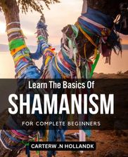 Learn The Basics Of Shamanism For Complete Beginners: A Comprehensive ...
