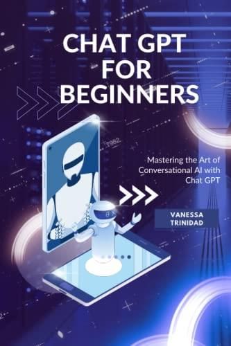 CHAT GPT FOR BEGINNERS: Mastering the Art of Conversational AI with Chat GPT - A Beginner's ...