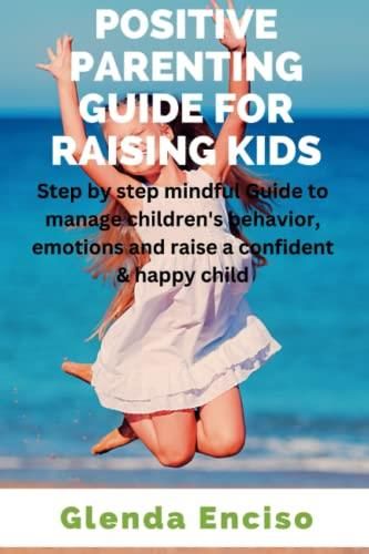 POSITIVE PARENTING GUIDE FOR RAISING KIDS: Step by step mindful Guide to manage children's ...