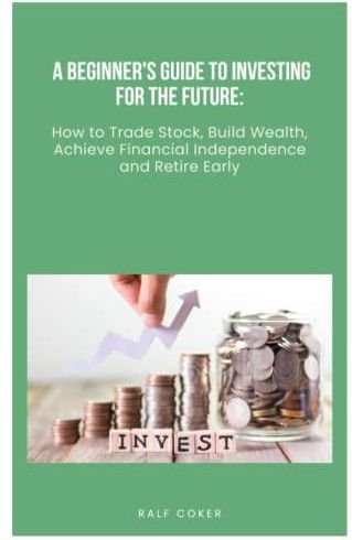 A BEGINNER’S GUIDE TO INVESTING FOR THE FUTURE:: How to Trade Stock, Build Wealth, Achieve ...