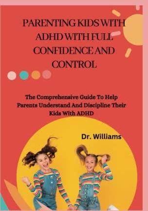 PARENTING KIDS WITH ADHD WITH FULL CONFIDENCE AND CONTROL: The Comprehensive Guide To Help ...