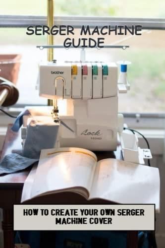 Serger Machine Guide: How To Create Your Own Serger Machine Cover ...