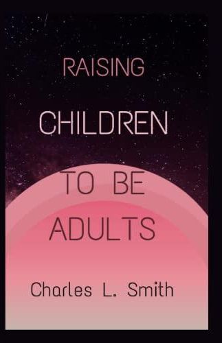 RAISING CHILDREN TO BE ADULTS: A Parent's Guide to Raising Responsible ...