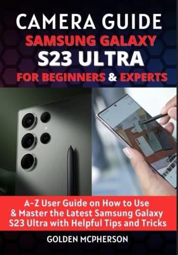 CAMERA GUIDE FOR SAMSUNG GALAXY S23 ULTRA FOR BEGINNERS AND EXPERTS: A-Z User Guide on How to ...