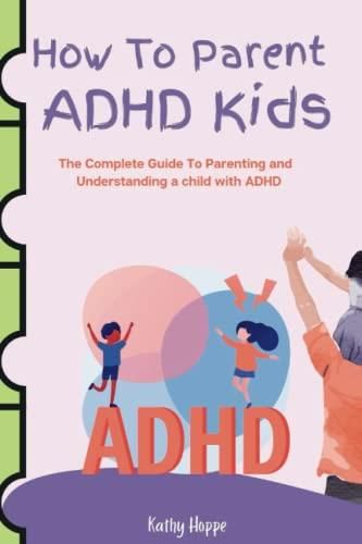 How To Parent ADHD Kids: The Complete Guide To Parenting and Understanding a child with ADHD ...