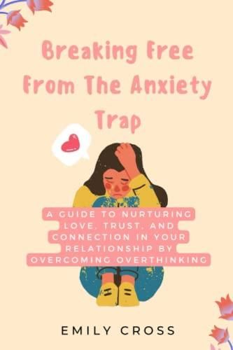 Breaking Free From The Anxiety Trap: A Guide to Nurturing Love, Trust ...
