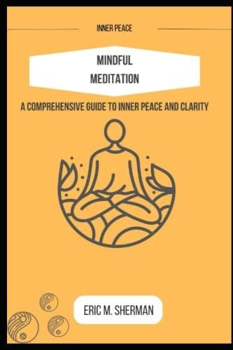 Mindful Meditation: A Comprehensive Guide to Inner Peace and Clarity: Achieve Calmness and ...