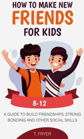 How to Make New Friends for Kids 8-12: A GUIDE TO BUILD FRIENDSHIPS, STRONG BONDING AND OTHER ...