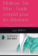 Maîtriser 3ds Max : Guide complet pour les débutants: 3ds Max pour les ...