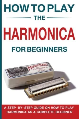 How To Play The Harmonica for Beginners: A Step-By-Step Guide on How to Play Harmonica as A ...