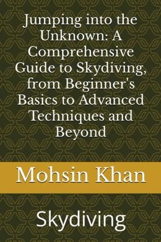 Jumping into the Unknown: A Comprehensive Guide to Skydiving, from Beginner's Basics to Advanced ...