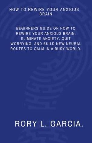 HOW TO REWIRE YOUR ANXIOUS BRAIN: Beginners Guide on How to Rewire Your ...