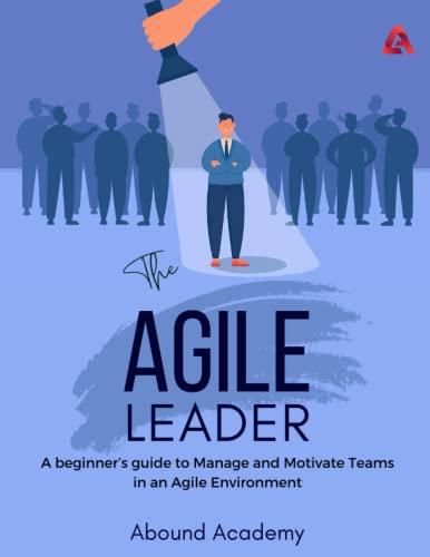The Agile Leader: A beginner’s guide to Manage and Motivate Teams in an ...