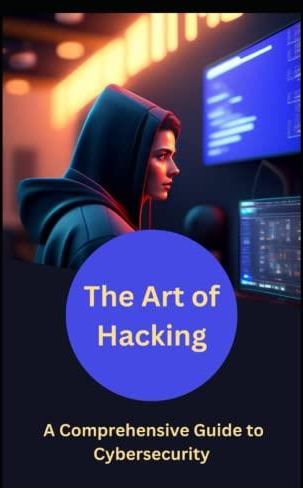 The Art of Hacking: A Comprehensive Guide to Cybersecurity: Protecting Your Digital World: The ...