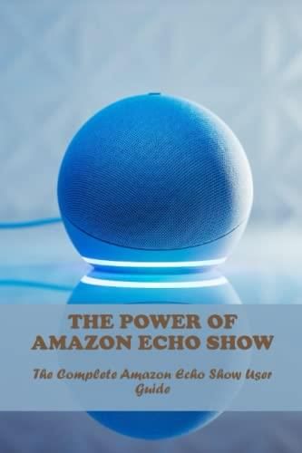 The Power Of Amazon Echo Show: The Complete Amazon Echo Show User Guide - Literatura ...