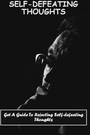 Self-Defeating Thoughts: Get A Guide To Rejecting Self-Defeating ...