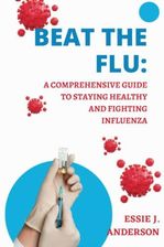 BEAT THE FLU: A COMPREHENSIVE GUIDE TO STAYING HEALTHY AND FIGHTING ...