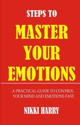 STEPS TO MASTER YOUR EMOTIONS: A Practical Guide to control your mind and emotion fast ...
