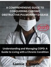 A COMPREHENSIVE GUIDE TO CONQUERING CHRONIC OBSTRUCTIVE PULMONARY DISEASE: Understanding and ...