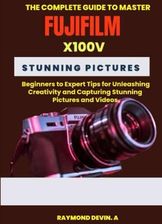 The Complete Guide to Master FUJIFILM X100V: Beginners to Expert Tips for Unleashing Creativity ...