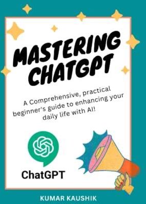 Mastering ChatGPT: A Comprehensive, practical beginner's guide to ...