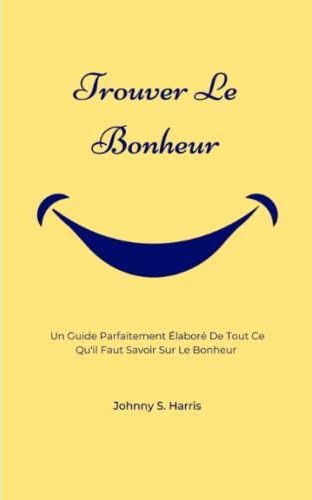 Trouver Le Bonheur: Un Guide Parfaitement Élaboré De Tout Ce Qu'il Faut ...
