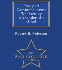 Study of Combined Arms Warfare by Alexander the Great - War College Series - Literatura ...