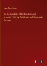 On the Curability of Certain Forms of Insanity, Epilepsy, Catalepsy ...