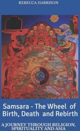 Samsara - the Wheel of Birth, Death and Rebirth: A journey through spirituality, religion and ...