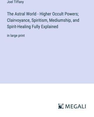 The Astral World - Higher Occult Powers; Clairvoyance, Spiritism ...