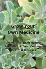 Grow Your Own Medicine: Grow Herbs, Craft Natural Remedies, & Treat Common Health & Illnesses ...