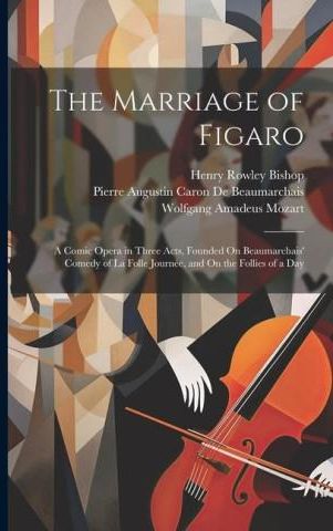 The Marriage of Figaro: A Comic Opera in Three Acts, Founded On ...
