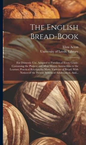 The English Bread-book: for Domestic Use, Adapted to Families of Every ...