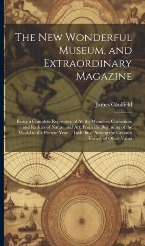 The New Wonderful Museum, and Extraordinary Magazine: Being a Complete ...