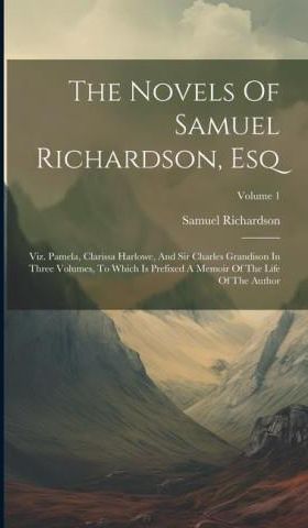 The Novels Of Samuel Richardson, Esq: Viz. Pamela, Clarissa Harlowe ...