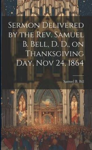 Sermon Delivered by the Rev. Samuel B. Bell, D. D., on Thanksgiving day ...