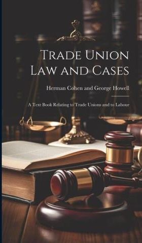 Trade Union Law and Cases: A Text Book Relating to Trade Unions and to ...