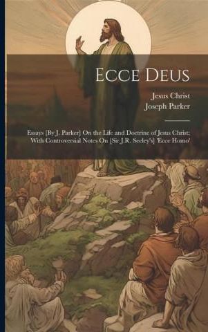 Ecce Deus: Essays [By J. Parker] On the Life and Doctrine of Jesus ...