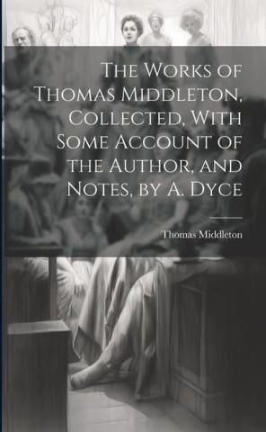 The Works of Thomas Middleton, Collected, With Some Account of the ...